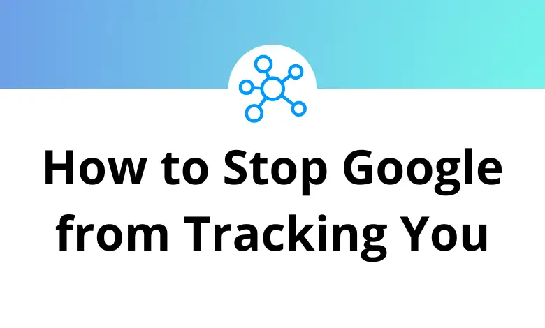 How to Stop Google from Tracking You (Privacy Guide)