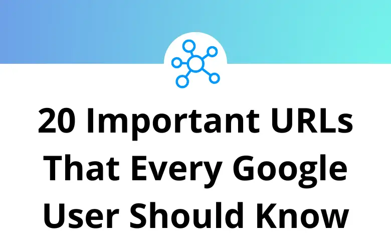 20 Important URLs That Every Google User Should Know